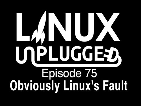 Obviously Linux's Fault | LINUX Unplugged 75