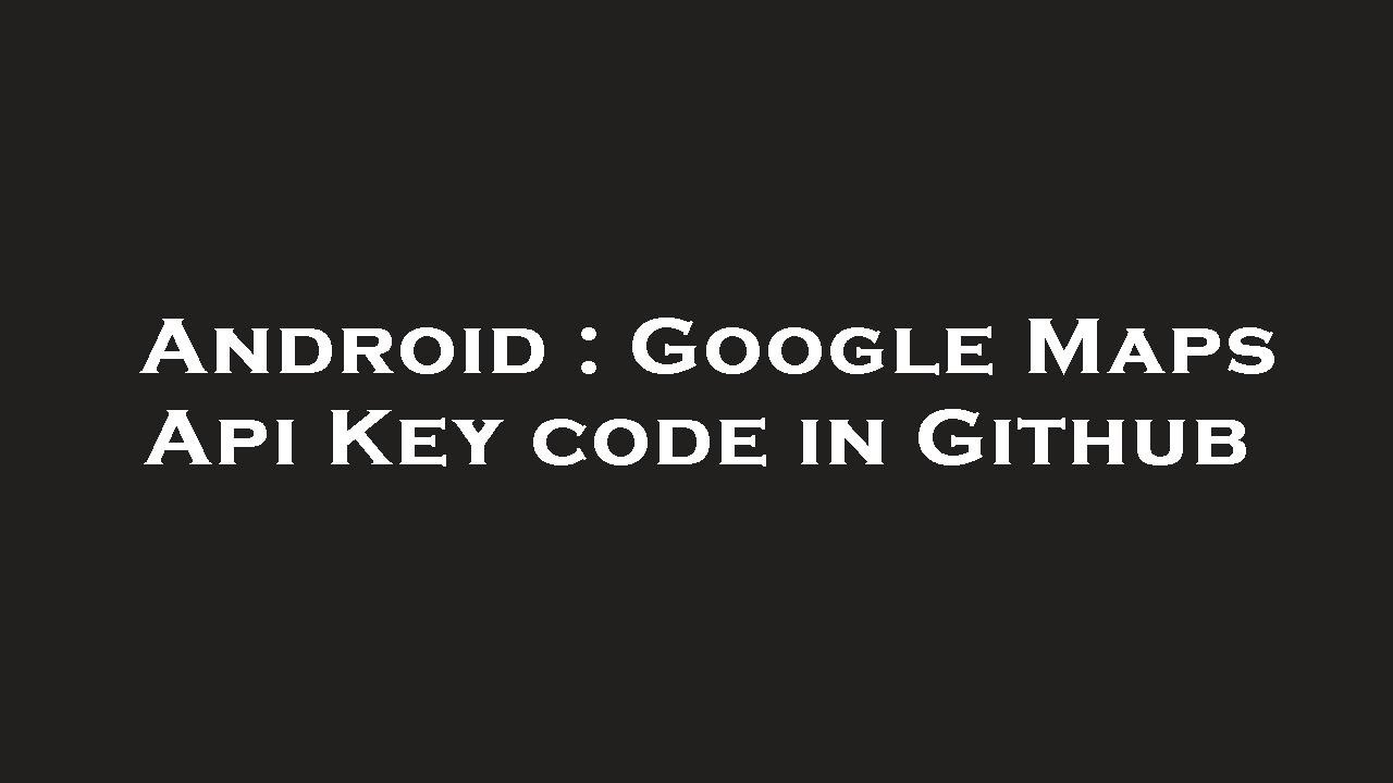 Android : Google Maps Api Key code in Github