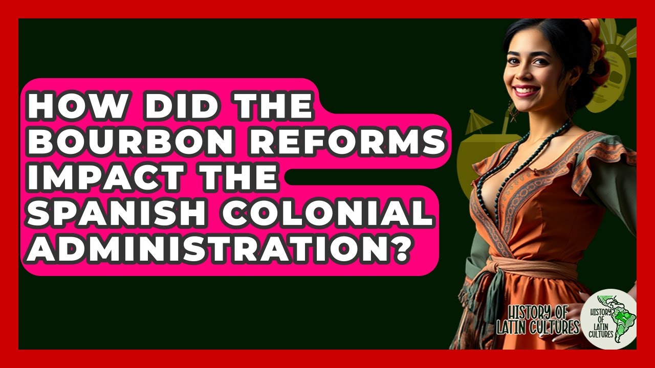 How Did The Bourbon Reforms Impact The Spanish Colonial Administration? - History Of Latin Cultures