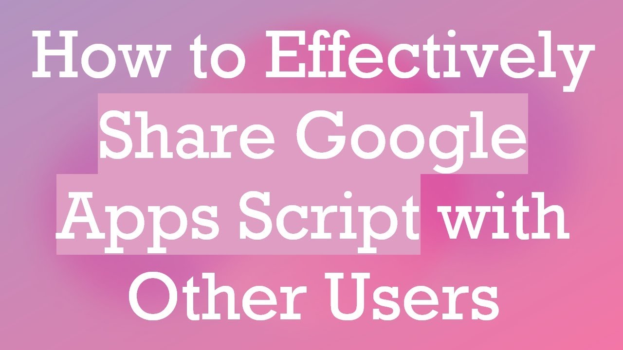 How to Effectively Share Google Apps Script with Other Users