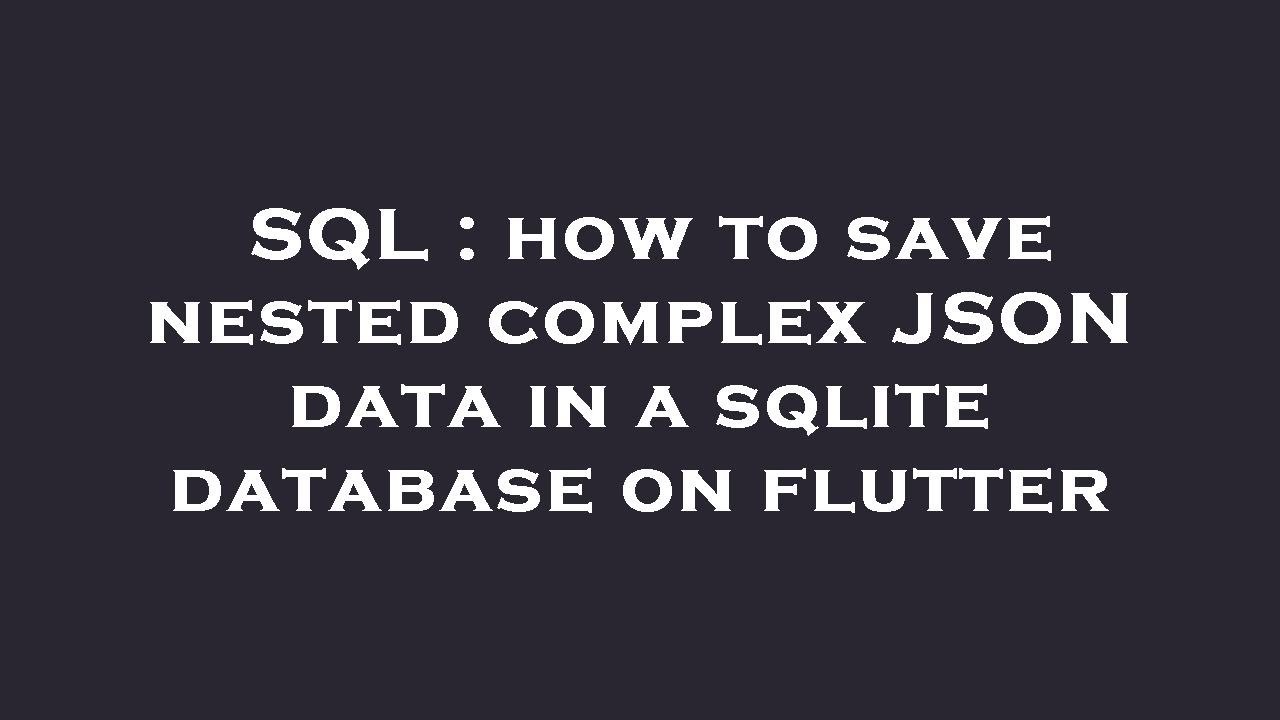 SQL : how to save nested complex JSON data in a sqlite database on flutter