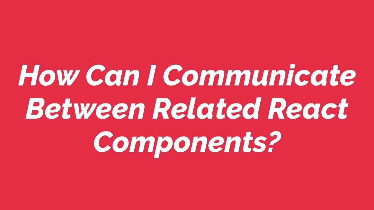 How Can I Communicate Between Related React Components?