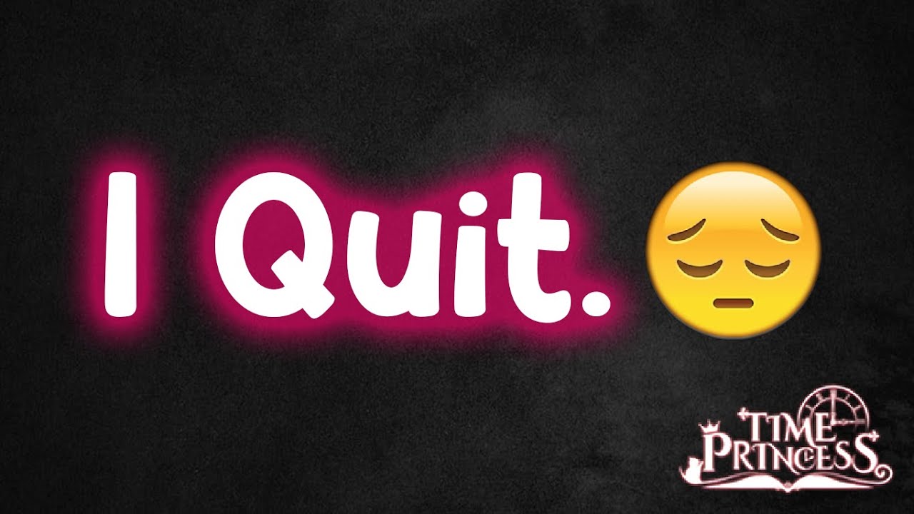 Im Quitting Time Princess, And This Is Why.