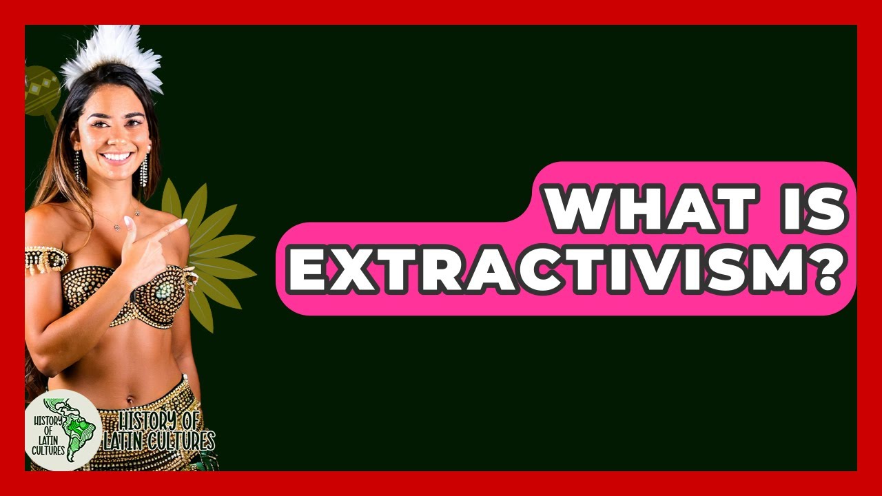 What Is Extractivism? - History Of Latin Cultures