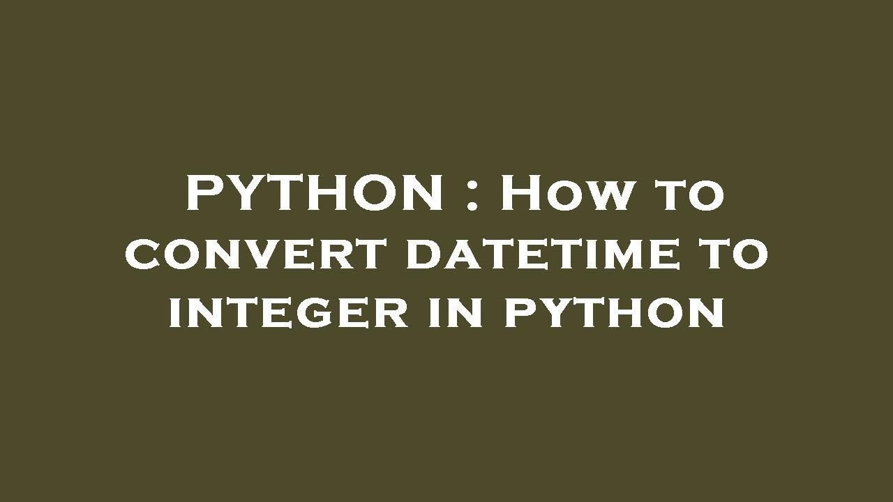 PYTHON : How to convert datetime to integer in python