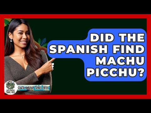 Did The Spanish Find Machu Picchu? - South America Travel Pros