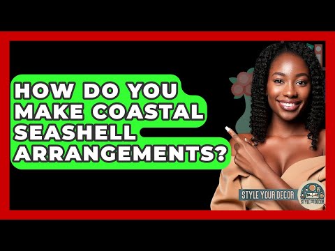 How Do You Make Coastal Seashell Arrangements? - Style Your Decor