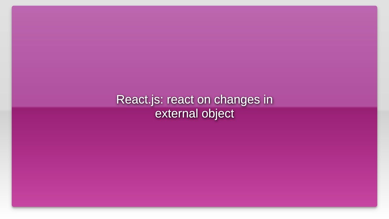 React.js: react on changes in external object