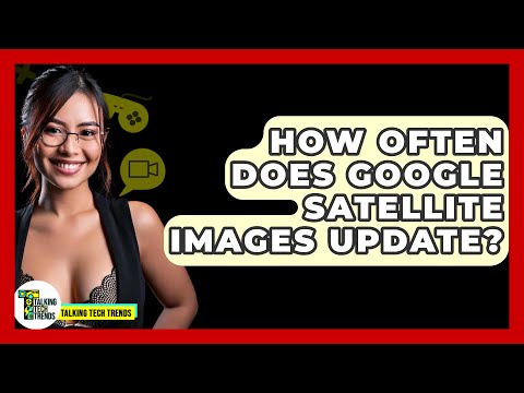 How Often Does Google Satellite Images Update? - Talking Tech Trends