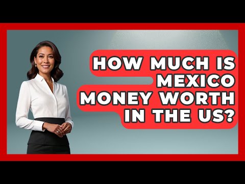 How Much Is Mexico Money Worth In The US? - Magical Mexico Moments