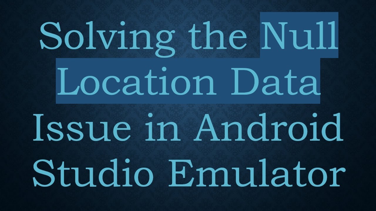 Solving the Null Location Data Issue in Android Studio Emulator