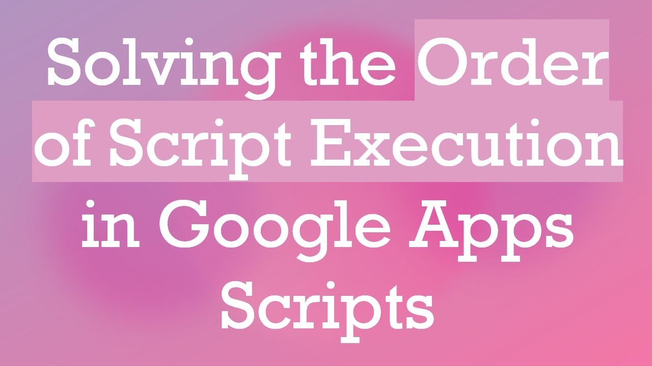 Solving the Order of Script Execution in Google Apps Scripts