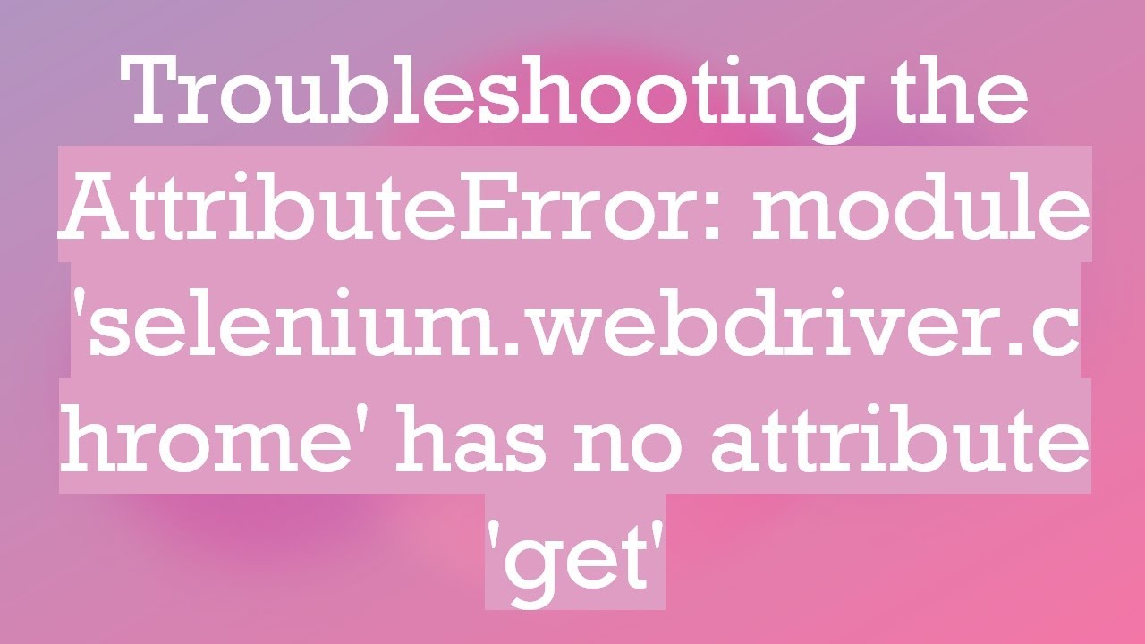 Troubleshooting the AttributeError: module 'selenium.webdriver.chrome' has no attribute 'get'