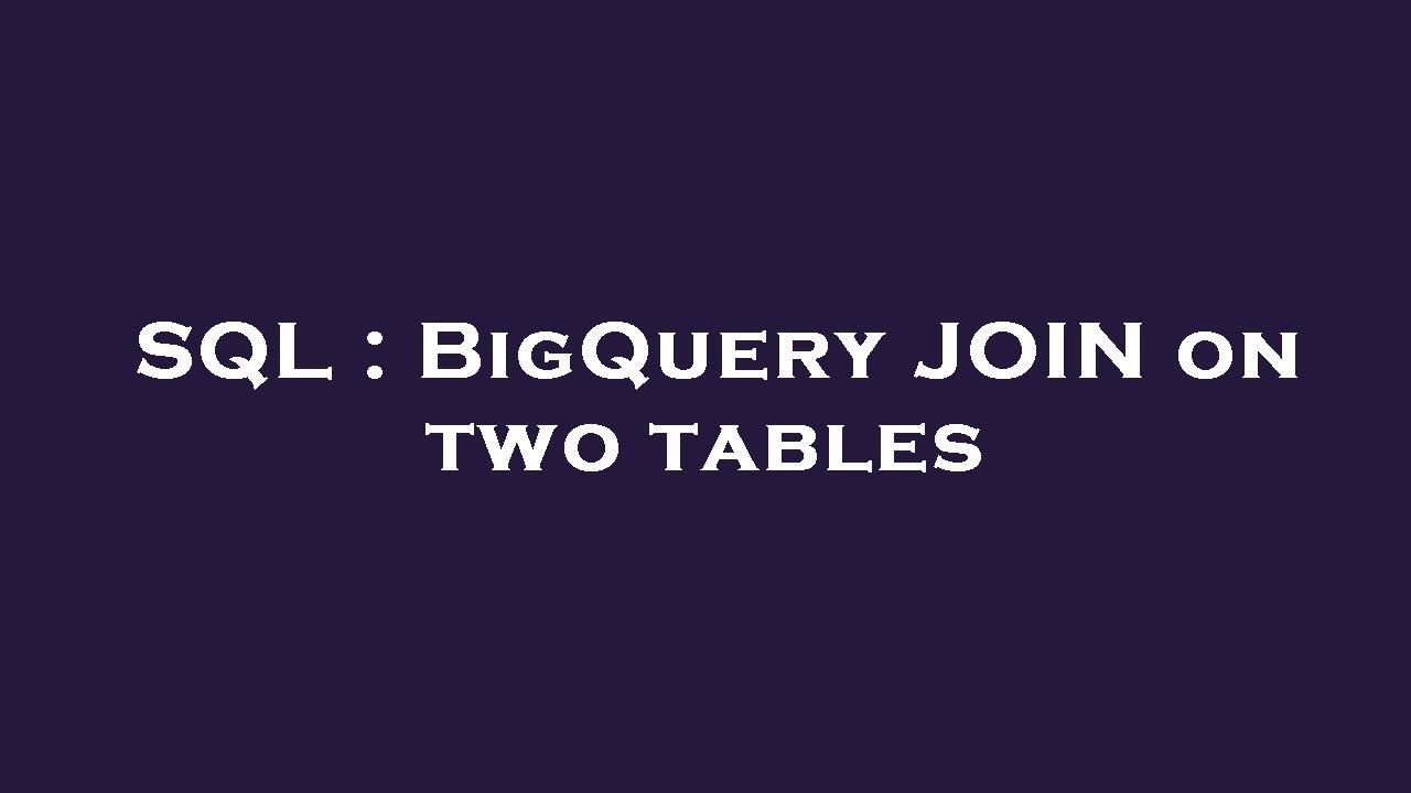 SQL : BigQuery JOIN on two tables