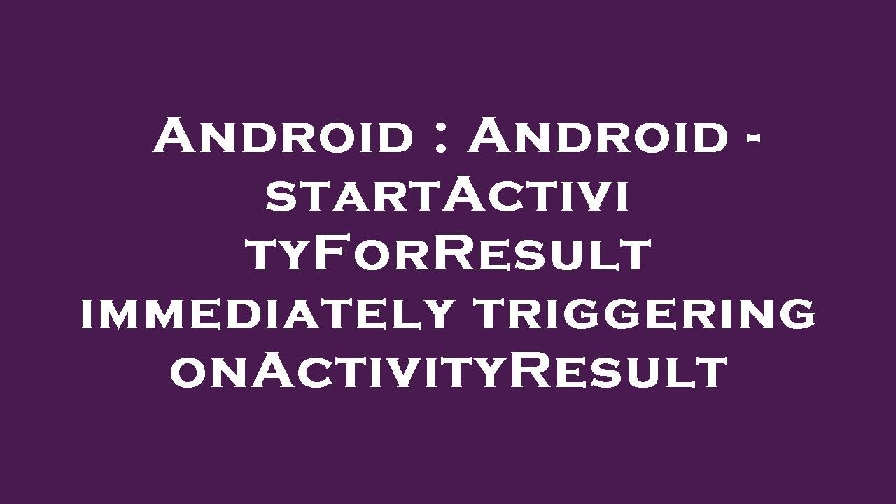 Android : Android - startActivityForResult immediately triggering onActivityResult