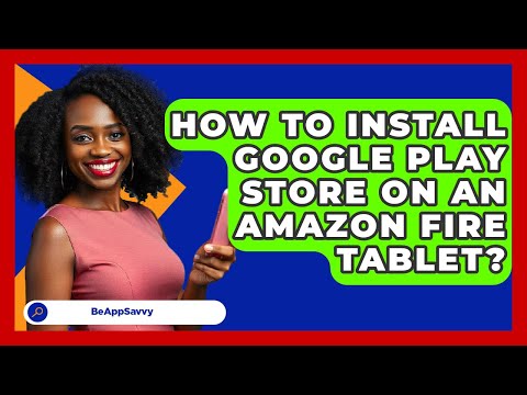 How To Install Google Play Store On An Amazon Fire Tablet? - Be App Savvy