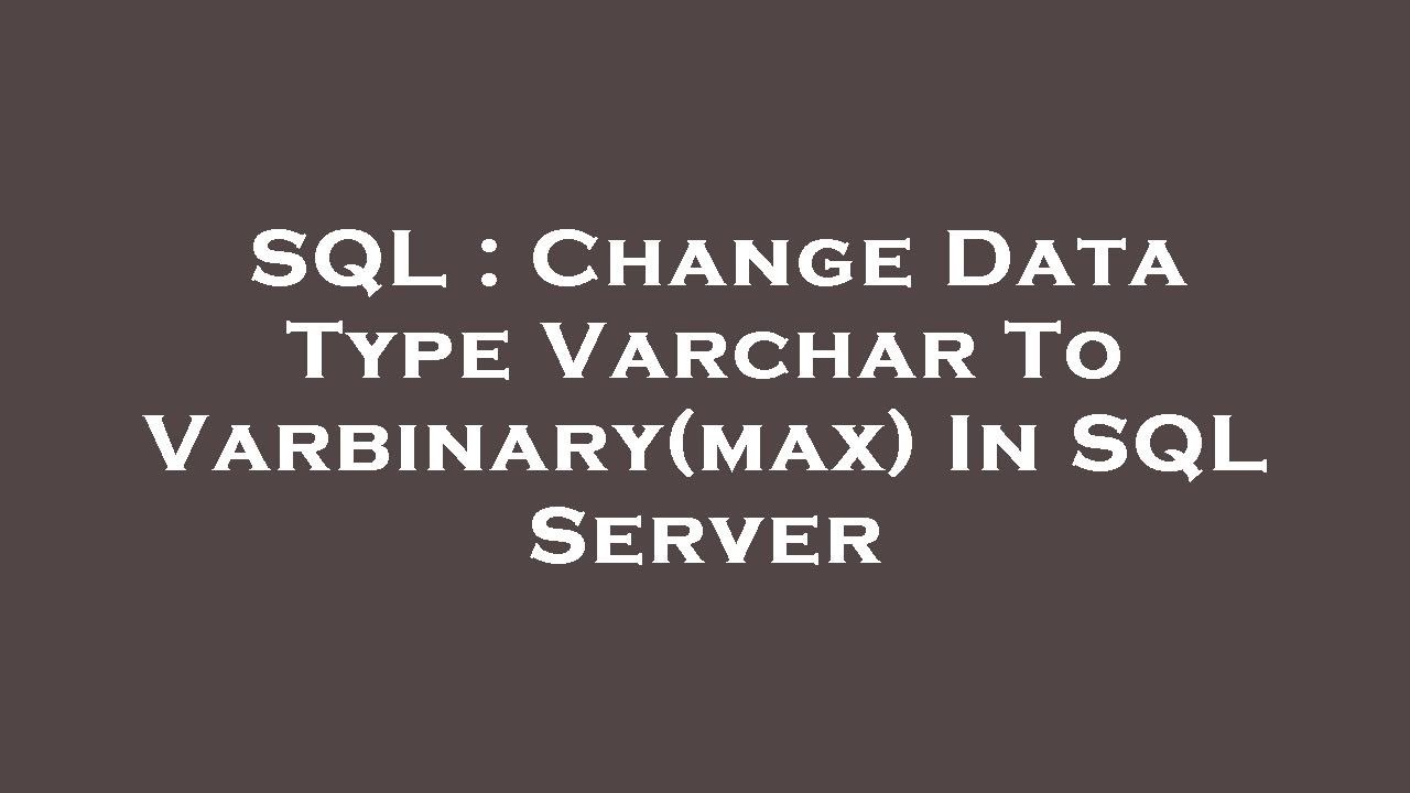 SQL : Change Data Type Varchar To Varbinary(max) In SQL Server