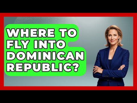 Where To Fly Into Dominican Republic? - Central America Uncovered