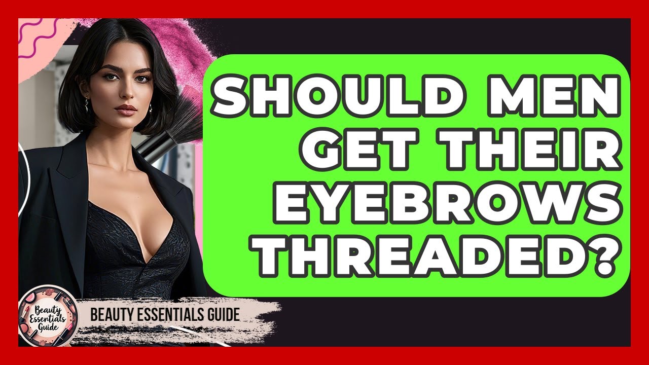 Should Men Get Their Eyebrows Threaded? - Beauty Essentials Guide
