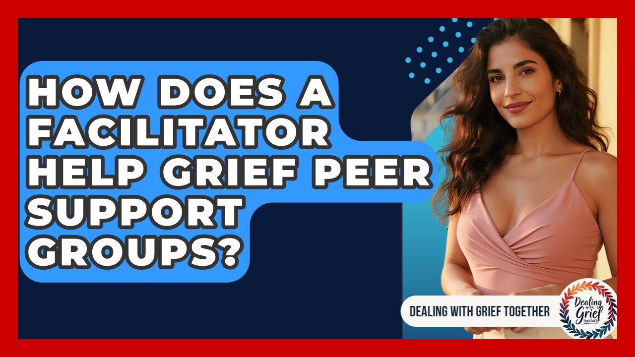 How Does A Facilitator Help Grief Peer Support Groups? - Dealing With Grief Together