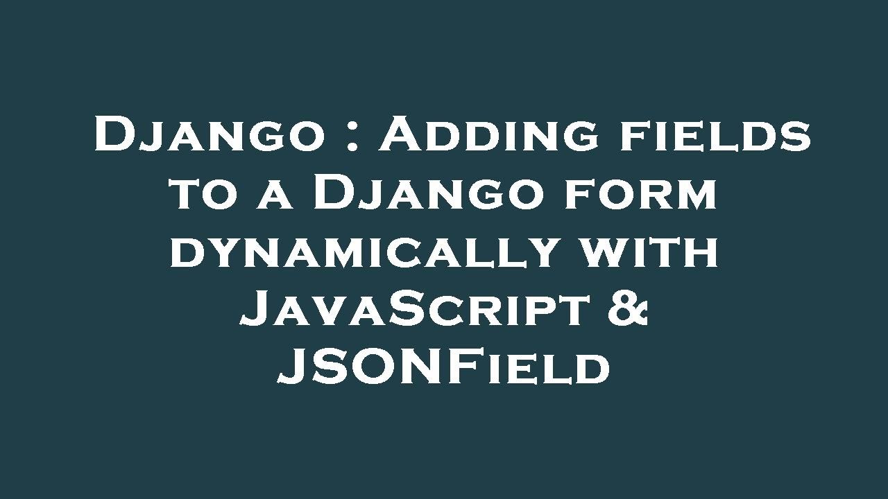 Django : Adding fields to a Django form dynamically with JavaScript & JSONField