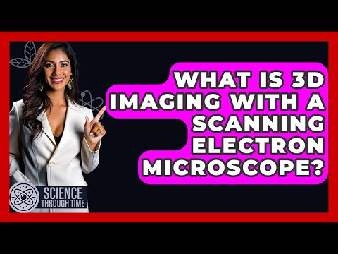 What Is 3D Imaging With A Scanning Electron Microscope? - Science Through Time