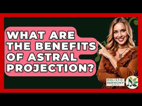 What Are The Benefits Of Astral Projection? - Holistic Harmony Music