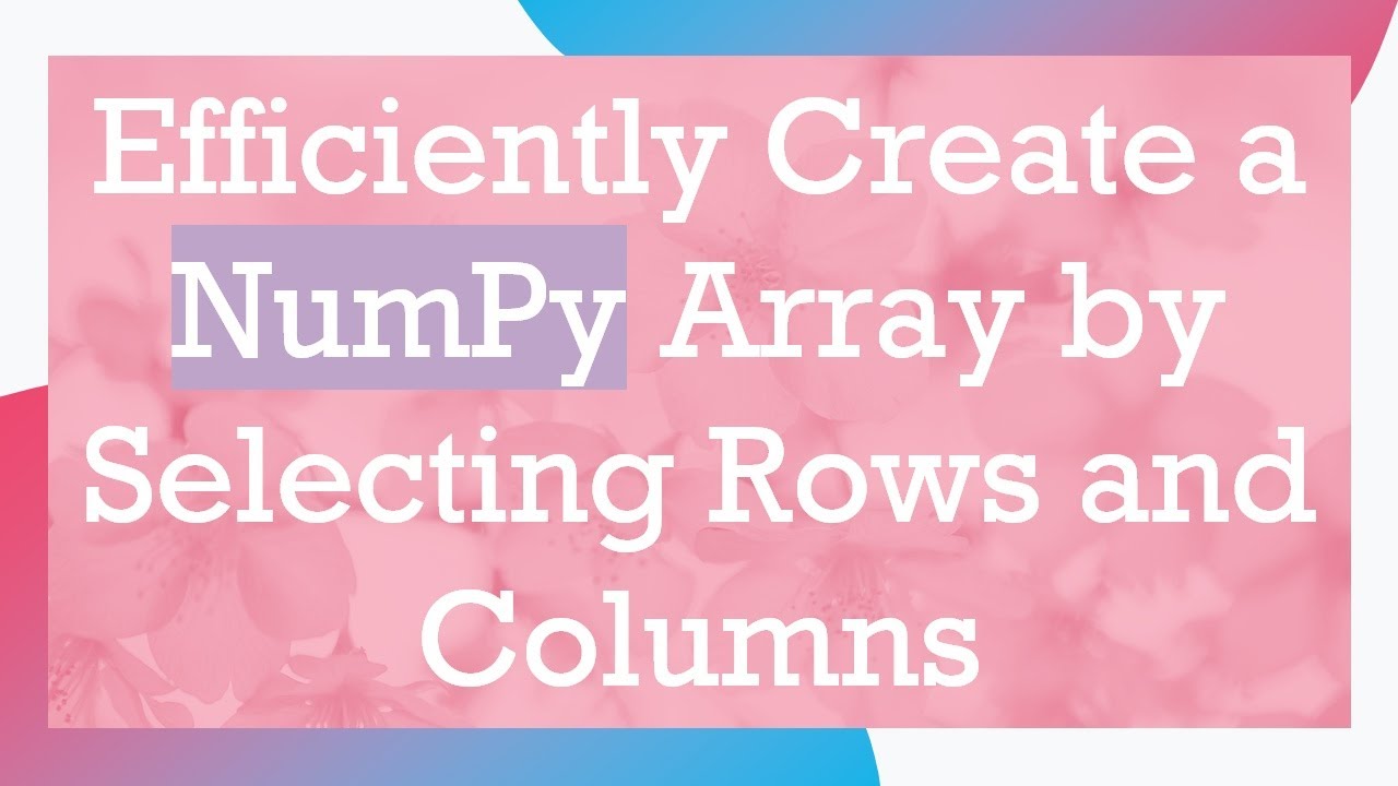 Efficiently Create a NumPy Array by Selecting Rows and Columns