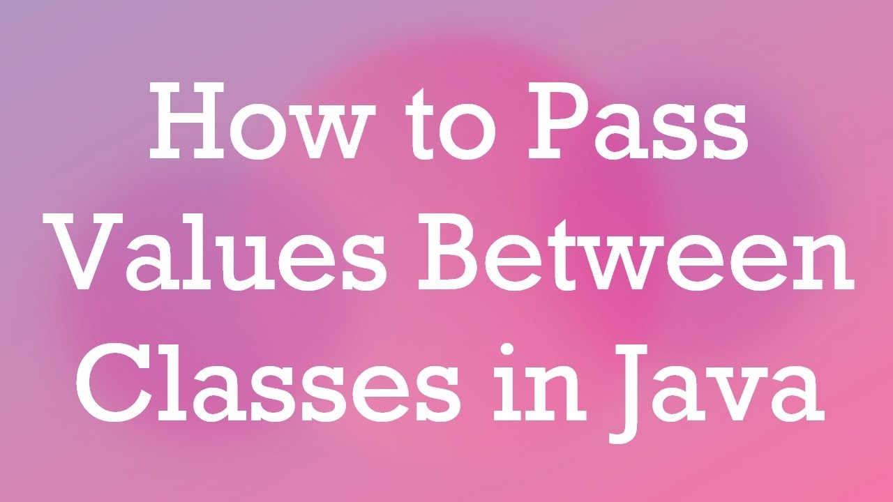 How to Pass Values Between Classes in Java