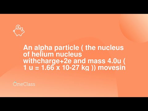 An alpha particle the nucleus of helium nucleus withcharge+2e and mass 40u 1 u = 166 x 10-27 k
