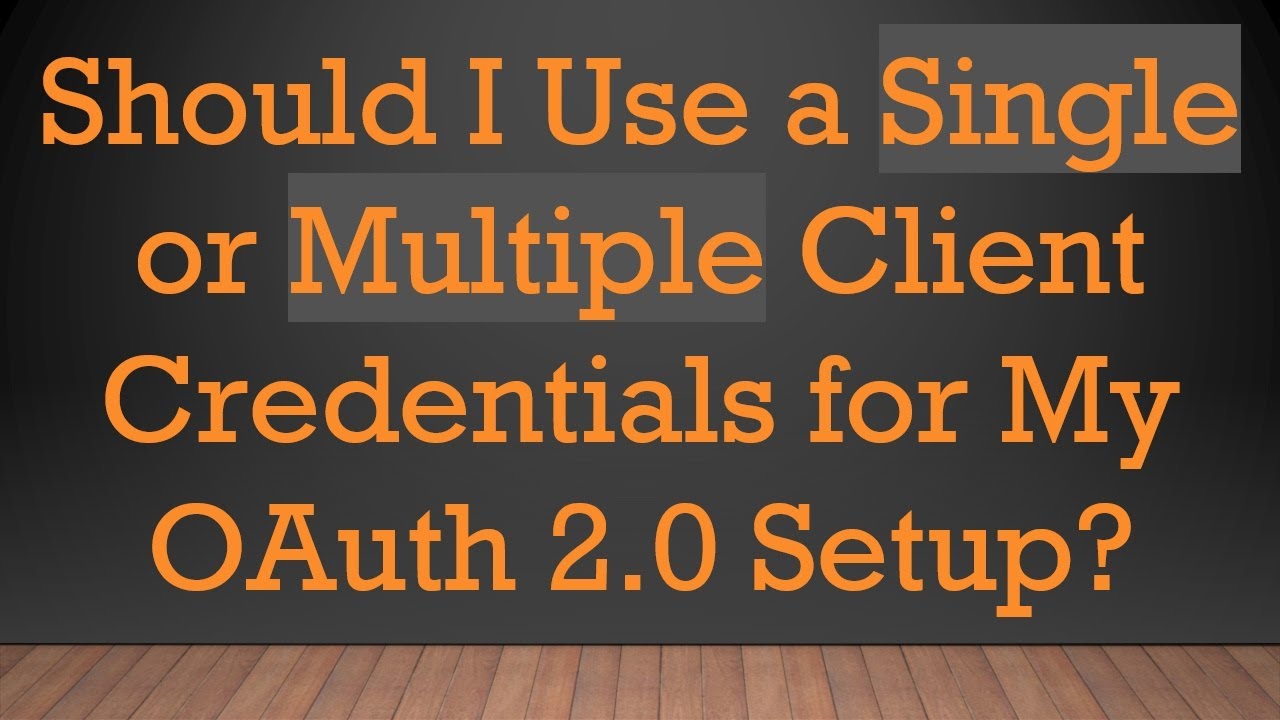 Should I Use a Single or Multiple Client Credentials for My OAuth 2.0 Setup?