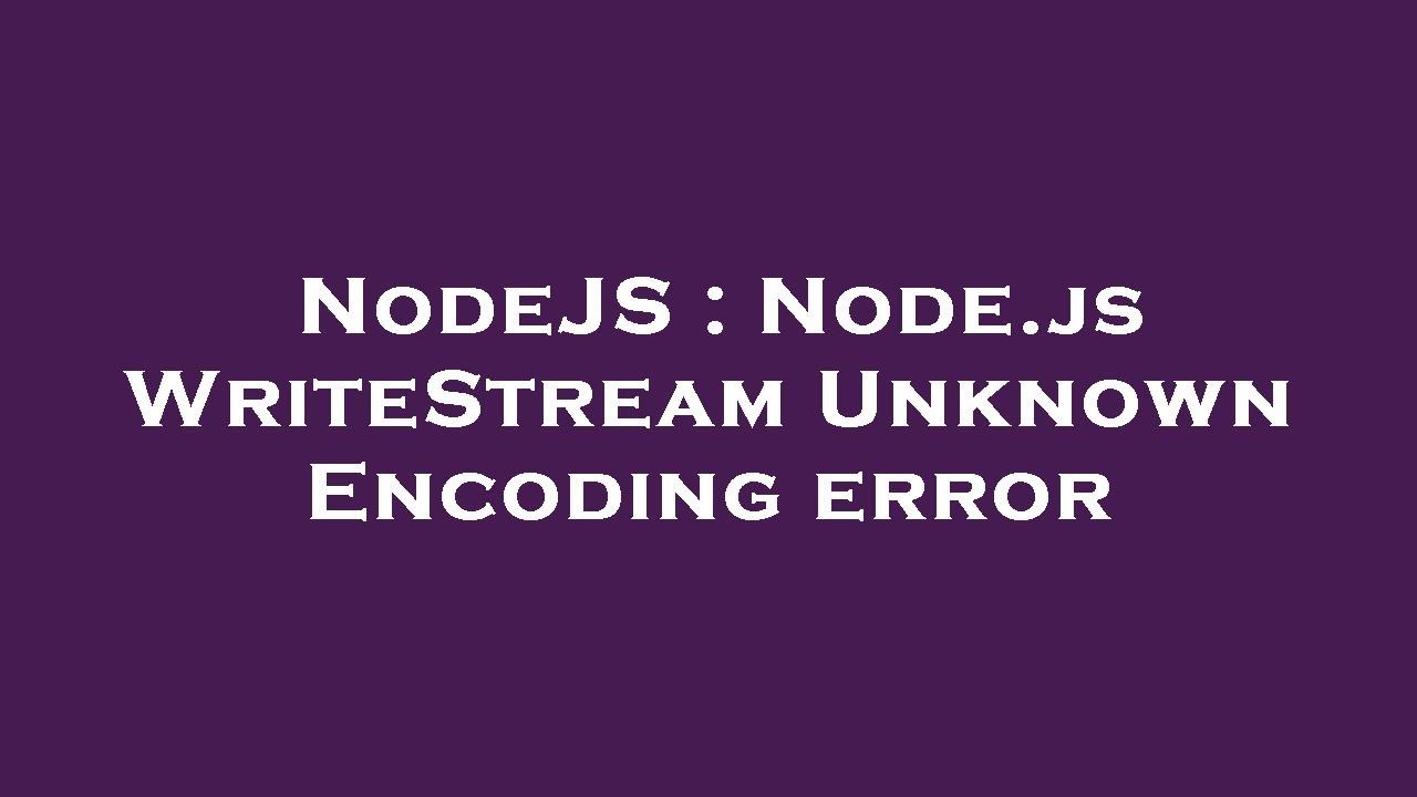 NodeJS : Node.js WriteStream Unknown Encoding error