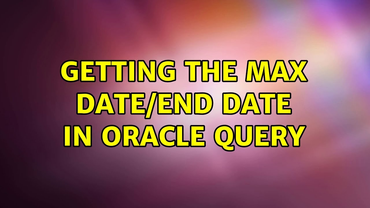 Getting the Max date/end date in Oracle query (2 Solutions!!)