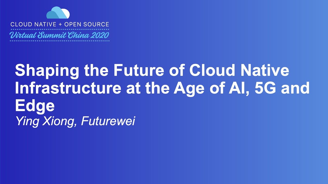 Shaping the Future of Cloud Native Infrastructure at the Age of AI, 5G and Edge - Ying Xiong