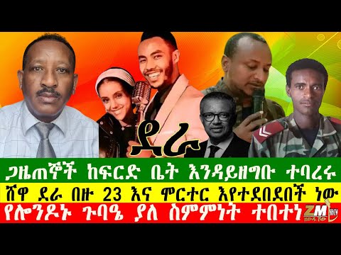 ጋዜጠኞች ከፍርድ ቤት እንዳይዘግቡ ተባረሩ፣ ሸዋ ደራ በዙ 23 እና ሞርተር እየተደበደበች ነው፣የሎንዶኑ ጉባዔ ...