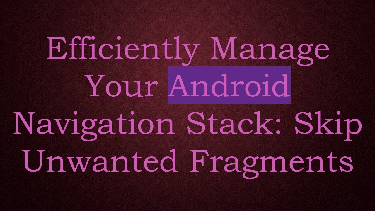 Efficiently Manage Your Android Navigation Stack: Skip Unwanted Fragments