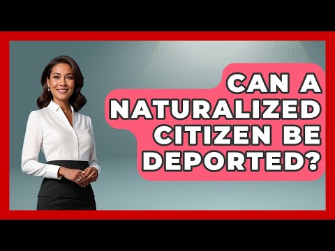 Can A Naturalized Citizen Be Deported? - Making Politics Simple