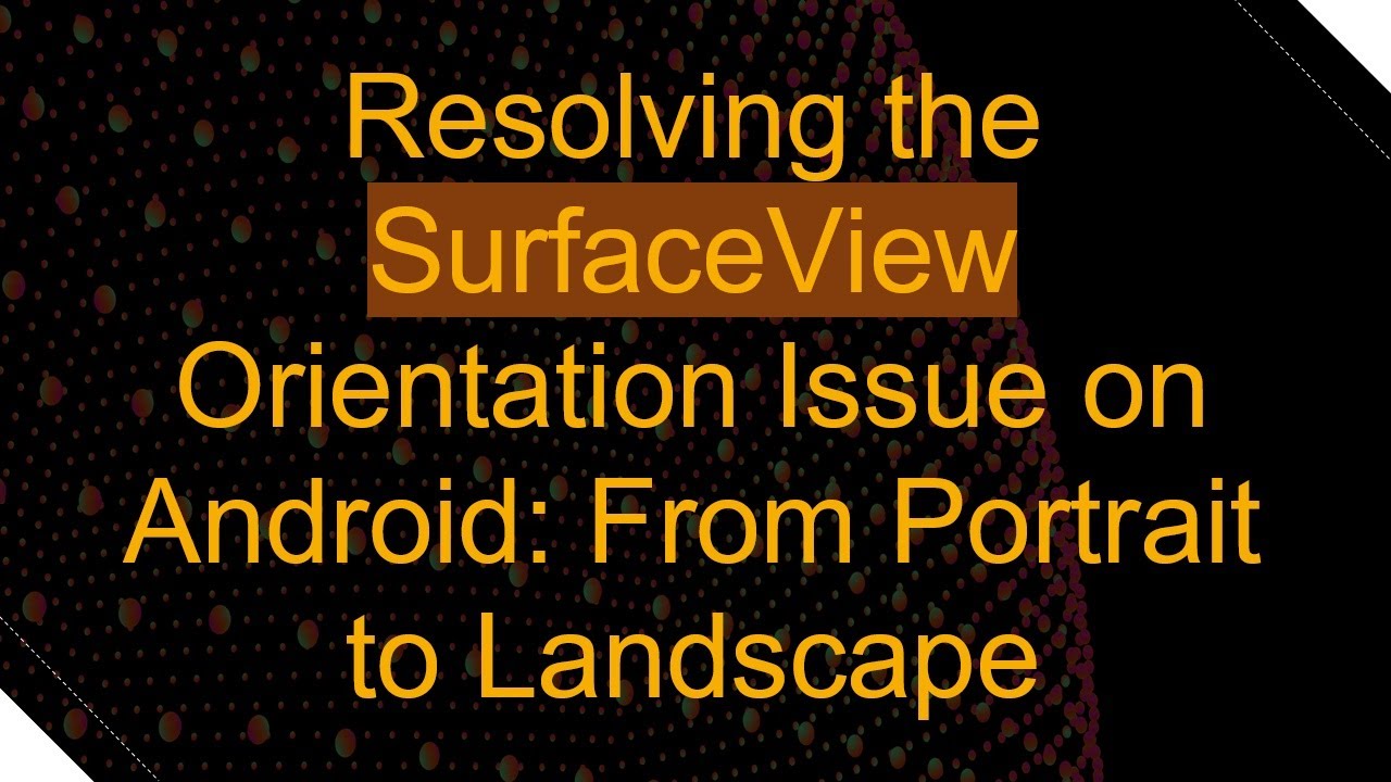 Resolving the SurfaceView Orientation Issue on Android: From Portrait to Landscape