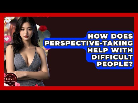 How Does Perspective-taking Help With Difficult People? - The Love Workshop