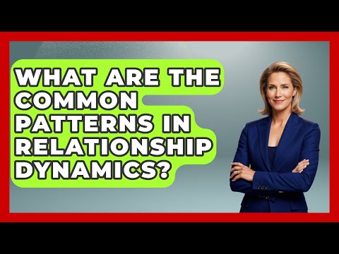What Are the Common Patterns in Relationship Dynamics? | The Love Workshop