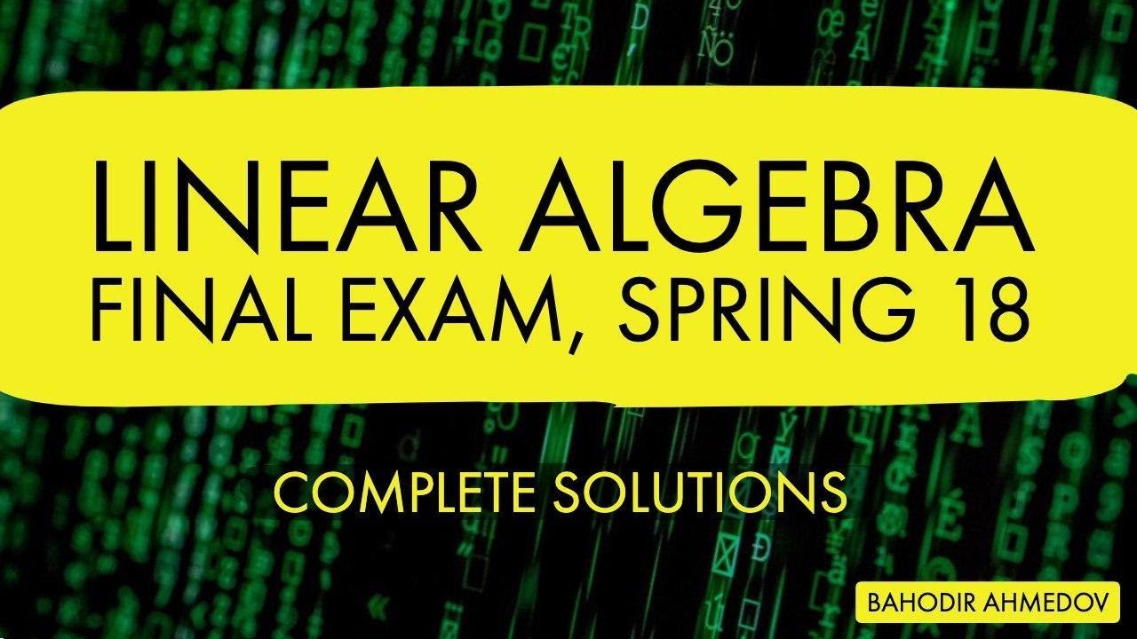 Linear Algebra | FINAL Exam with Complete Solutions, Spring 2018