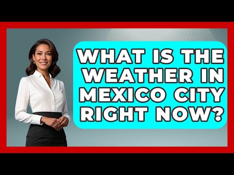 What Is The Weather In Mexico City Right Now? - Magical Mexico Moments
