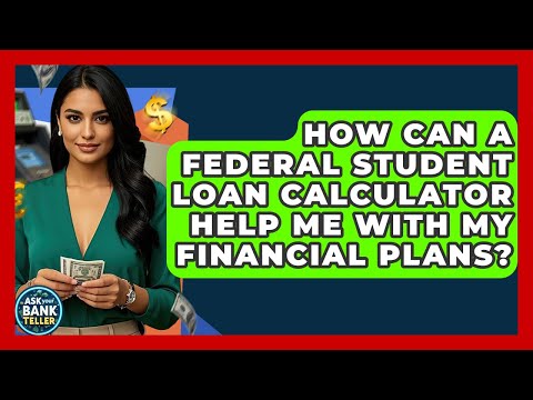 How Can A Federal Student Loan Calculator Help Me With My Financial Plans? - Ask Your Bank Teller