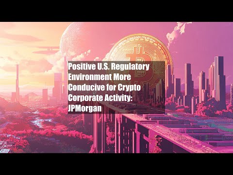 Positive U.S. Regulatory Environment More Conducive for Crypto Corporate Activity: JPMorgan