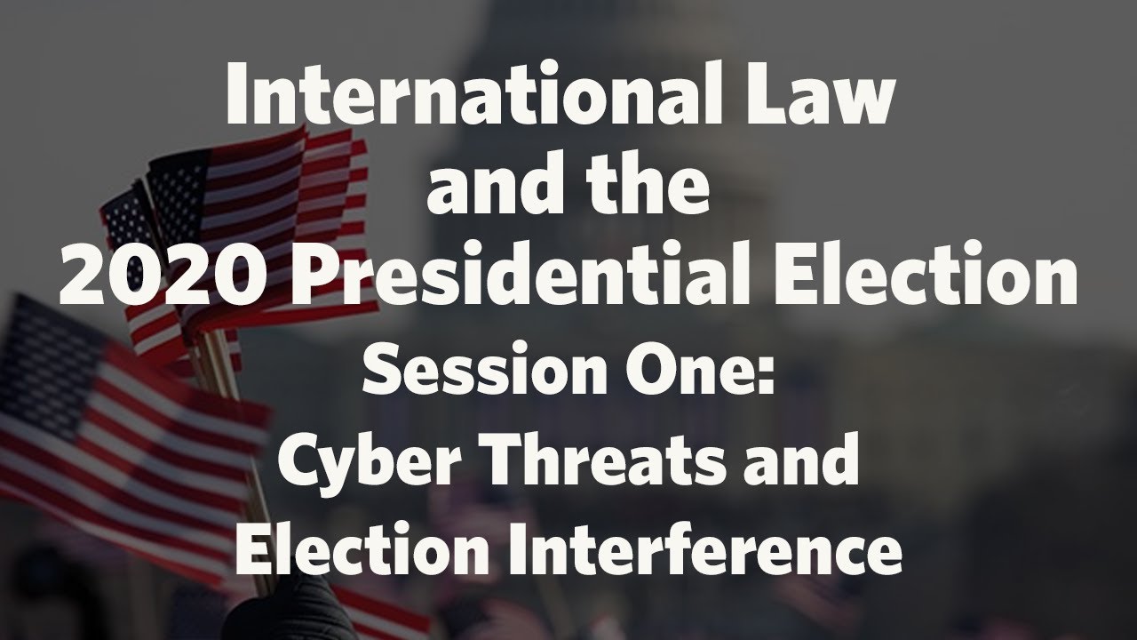 Int'l Law and the 2020 Presidential Election--Session One: Cyber Threats and Election Interference