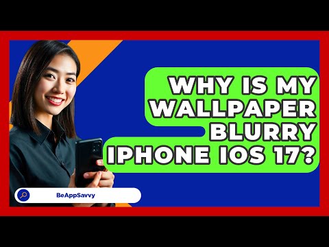 Why Is My Wallpaper Blurry iPhone iOS 17? - Be App Savvy