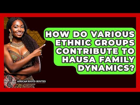 How Do Various Ethnic Groups Contribute To Hausa Family Dynamics? - African Roots And Routes