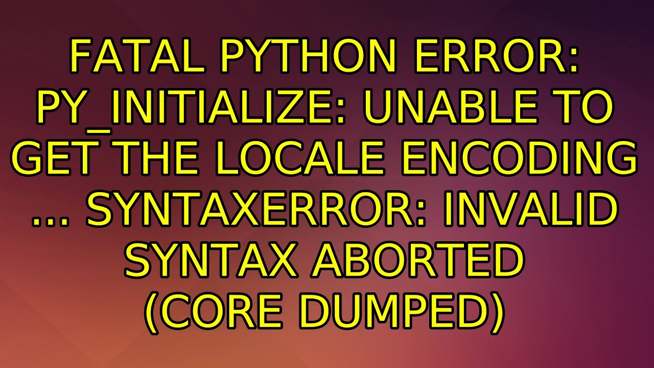 Fatal Python error: Py_Initialize: Unable to get the locale encoding ... SyntaxError: invalid...