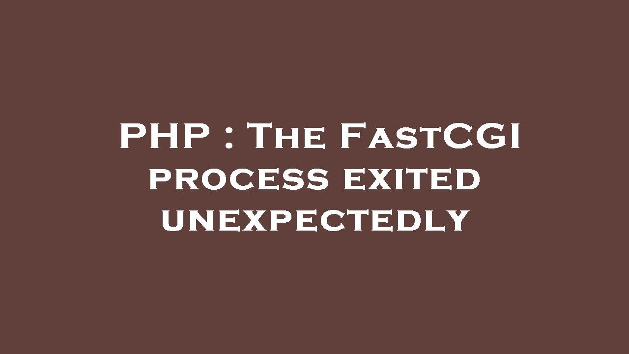 PHP : The FastCGI process exited unexpectedly