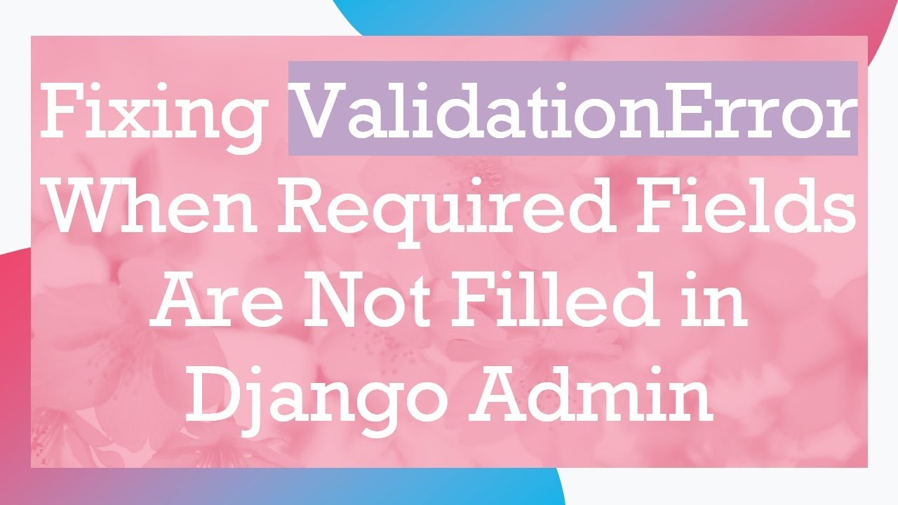 Fixing ValidationError When Required Fields Are Not Filled in Django Admin